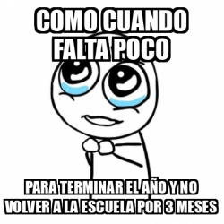 Meme Por favor - como cuando falta poco para terminar el año y no ...