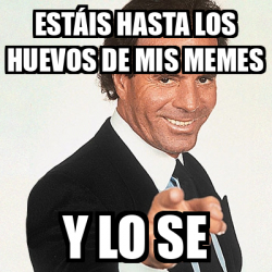 Meme Julio Iglesias - Estáis hasta los huevos de mis memes Y lo se ...