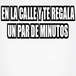 Meme Personalizado - en la calle y te regala un par de minutos - 33405869