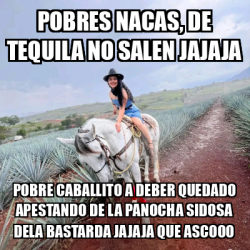 Meme Personalizado - Pobres nacas, de Tequila no salen jajaja Pobre ...