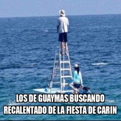 Meme Personalizado - Los de guaymas buscando recalentado de la fiesta ...