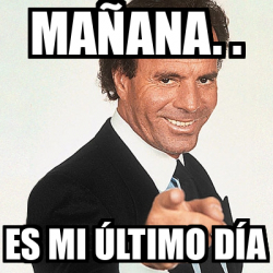 Meme Julio Iglesias - Mañana. . es mi último día - 33408964