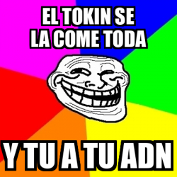 Meme Troll - El tokin se la come toda Y tu a tu ADN - 33410087