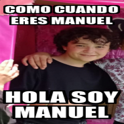 Meme Personalizado - Como cuando eres manuel Hola soy manuel - 33411794