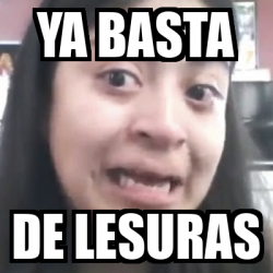 Meme Personalizado - Ya basta De lesuras - 33412007