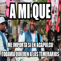 Meme Personalizado - a mi que Me importa si en acapulco todavía quieren ...