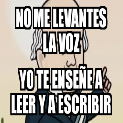 Meme Personalizado - no me levantes la voz yo te enseñe a leer y a ...