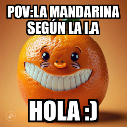 Meme Personalizado - Pov:la mandarina según la I.A Hola :) - 33412501
