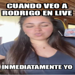 Meme Personalizado - cuando veo a rodrigo en live inmediatamente yo ...