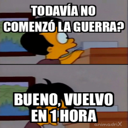 Meme Personalizado - Todavía no comenzó la guerra? Bueno, vuelvo en 1 ...
