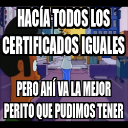 Meme Personalizado - HacÍa todos los certificados iguales Pero ahí va ...