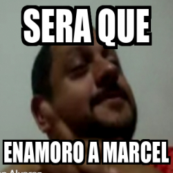 Meme Personalizado - sera que enamoro a marcel - 33414119