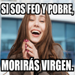 Meme Personalizado - si sos feo y pobre, morirás virgen. - 33415567