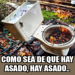 Meme Personalizado - Como sea de que hay asado, hay asado.. - 33416023
