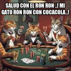 Meme Personalizado - SALUD CON EL RON RON ..! MI GATO RON RON CON ...