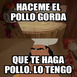 Meme Personalizado - Haceme el pollo gorda Que te haga pollo. Lo tengo ...