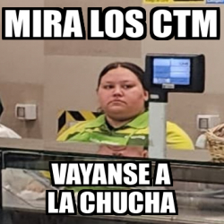 Meme Personalizado - mira LOS CTM VAYANSE A LA CHUCHA - 33418193