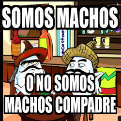 Meme Personalizado - SOMOS MACHOS O NO SOMOS MACHOS COMPADRE - 33418380