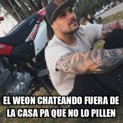 Meme Personalizado - el weon chateando fuera de la casa pa que no lo ...