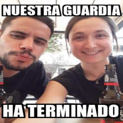 Meme Personalizado - Nuestra guardia Ha terminado - 33419652