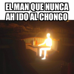 Meme Personalizado - El man que nunca ah ido al chongo - 33420018