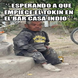Meme Personalizado - ** Esperando a que empiece el tokin EN el BAR CASA ...
