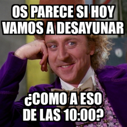 Meme Willy Wonka - os parece si hoy vamos a desayunar ¿como a eso de ...