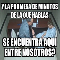 Meme Personalizado - Y LA PROMESA DE MINUTOS DE LA QUE HABLAS SE ...