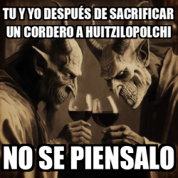 Meme Personalizado - tu y yo después de sacrificar un cordero a ...