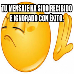 Meme Personalizado - Tu mensaje ha sido recibido e ignorado con éxito ...