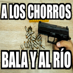 Meme Personalizado - A los chorros Bala y al río - 33424718