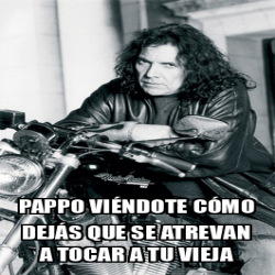 Meme Personalizado - PAPPO VIÉNDOTE CÓMO DEJÁS QUE SE ATREVAN A TOCAR A ...