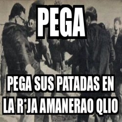 Meme Personalizado - pega pega sus patadas en la r*ja amanerao qlio ...