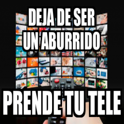 Meme Personalizado - Deja de ser un aburrido Prende tu tele - 33429779