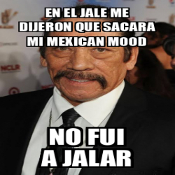 Meme Personalizado - En el jale me dijeron que sacara mi mexican mood No fui a jalar - 33429905