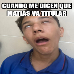 Meme Personalizado - CUANDO ME DICEN QUE MATIAS VA TITULAR - 33430928
