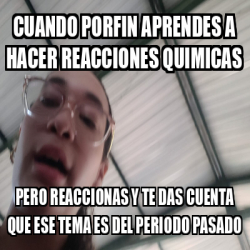 Meme Personalizado - Cuando porfin aprendes a hacer reacciones quimicas ...
