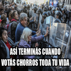 Meme Personalizado - ASÍ TERMINÁS CUANDO VOTÁS CHORROS TODA TU VIDA ...