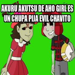 Meme Personalizado - Akuru akutsu de aho girl es un chupa pija evil ...