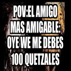 Meme Personalizado - pov:el amigo mas amigable: oye we me debes 100 ...