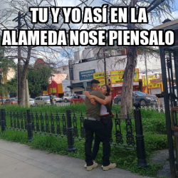 Meme Personalizado - Tu y yo así en la alameda nose piensalo - 33434882