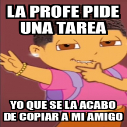 Meme Personalizado - la profe pide una tarea yo que se la acabo de ...