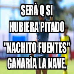 Meme Personalizado - serà q si hubiera pitado "nachito fuentes" ganarìa ...