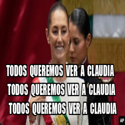 Meme Personalizado - todos queremos ver a claudia todos queremos ver a ...