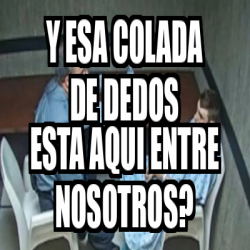 Meme Personalizado - Y esa colada de dedos esta aqui entre nosotros ...