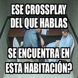 Meme Personalizado - Ese crossplay del que hablas se encuentra en esta ...
