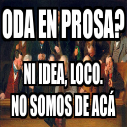 Meme Personalizado - Oda en prosa? Ni idea, loco. No somos de acá ...