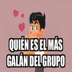 Meme Personalizado - Quién es el más galán del grupo - 33441427