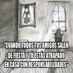 Meme Personalizado - "Cuando todos tus amigos salen de fiesta y tú ...