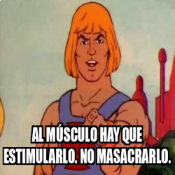 Meme Personalizado - AL MÚSCULO HAY QUE ESTIMULARLO. NO MASACRARLO ...